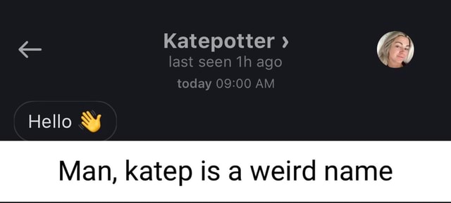 Katepotter last seen ago today AM Hello Man, katep is a weird name - iFunny