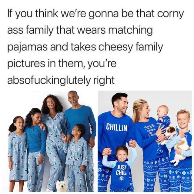 If you think we're gonna be that corny ass family that wears matching ...