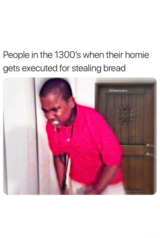 People in the 1300's when their homie gets executed for stealing bread ...