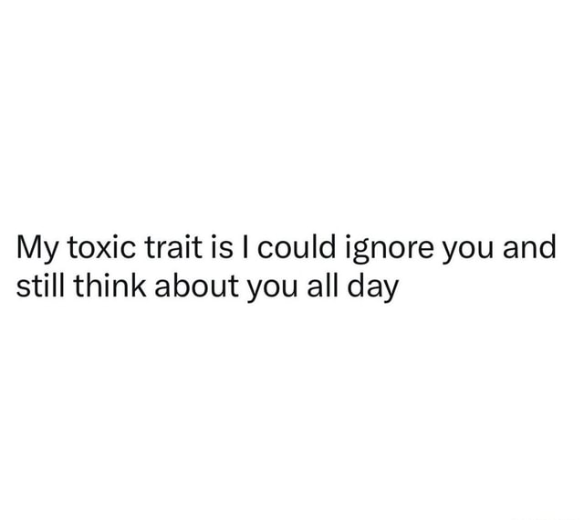My toxic trait is I could ignore you and still think about you all day ...