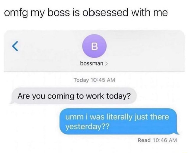 Omfg my boss is obsessed with me bossman Today AM Are you coming to work today? umm I was ...