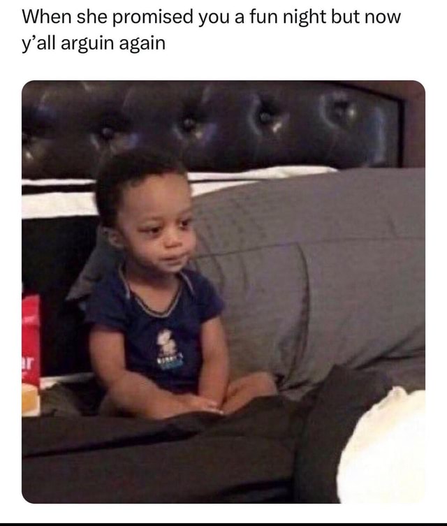 When she promised you a fun night but now y'all arguin again - iFunny