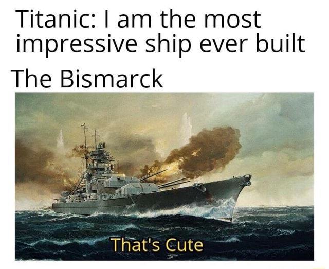 Titanic: I am the most impressive ship ever built The Bismarck - iFunny