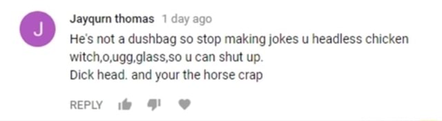 Jayqurn thomas 1 day ago He's not a dushbag so stop making jokes u headless chicken witch,o,ugg ...