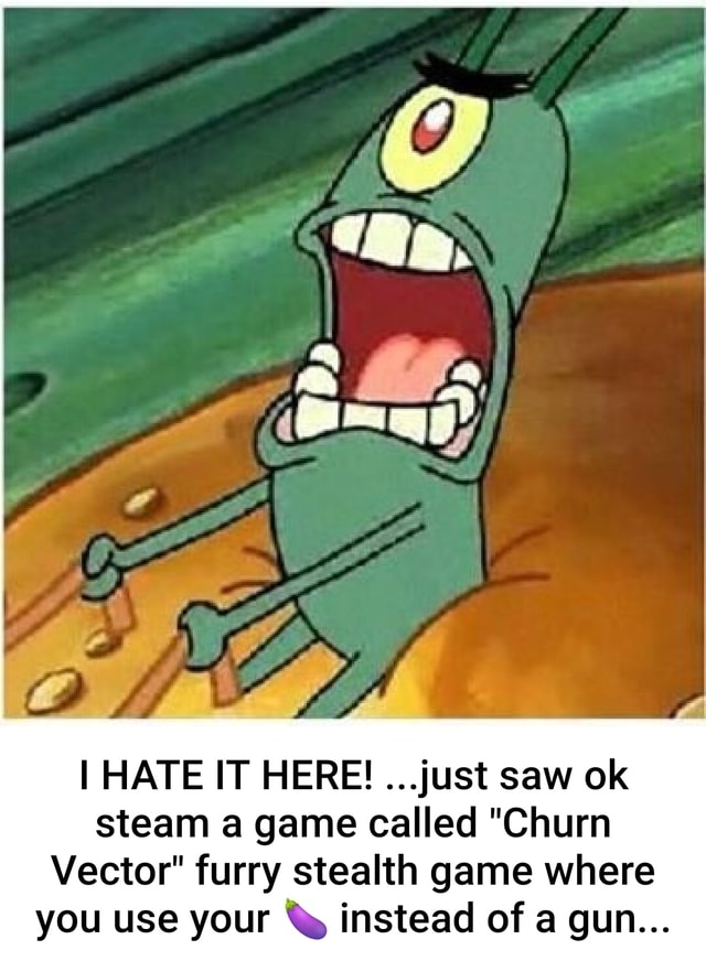 I HATE IT HERE! ...just saw ok steam a game called "Churn Vector" furry ...