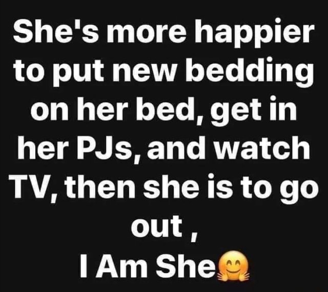 She's more happier to put new bedding on her bed, get in her PJs, and ...