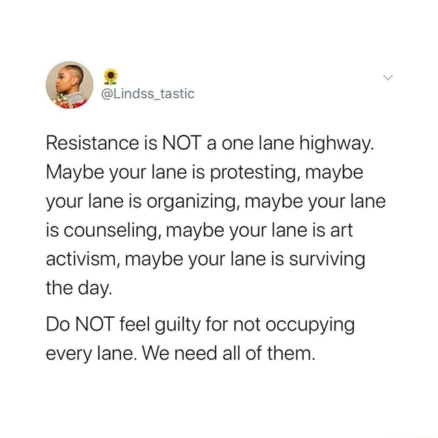 Resistance is NOT a one lane highway. Maybe your lane is protesting ...