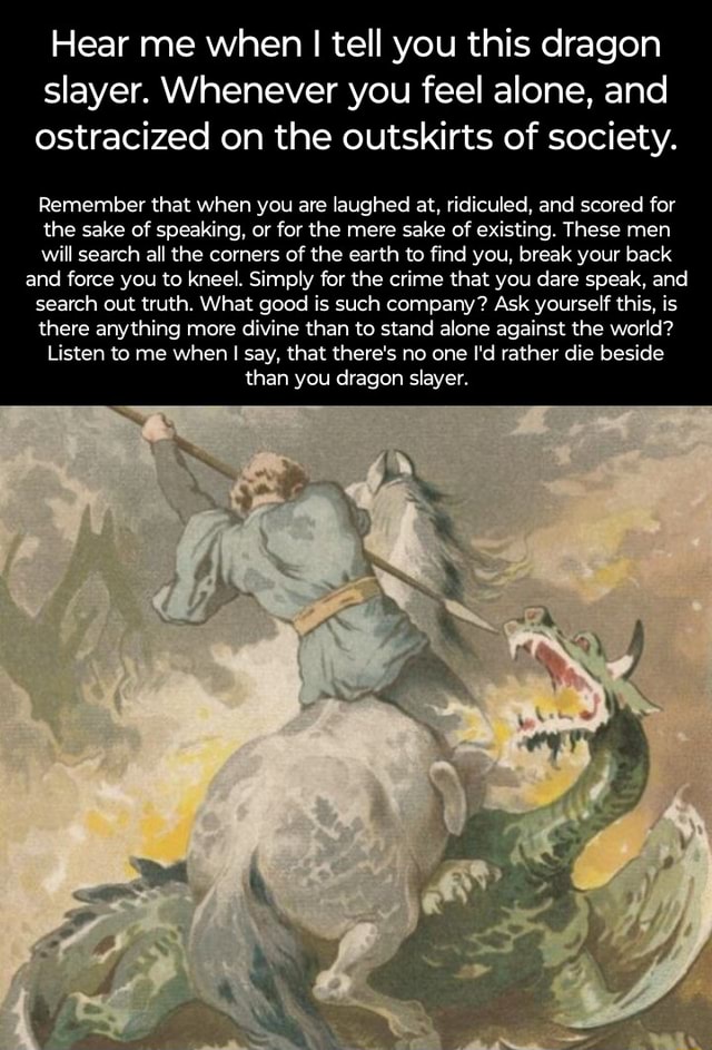 Hear me when I tell you this dragon slayer. Whenever you feel alone ...