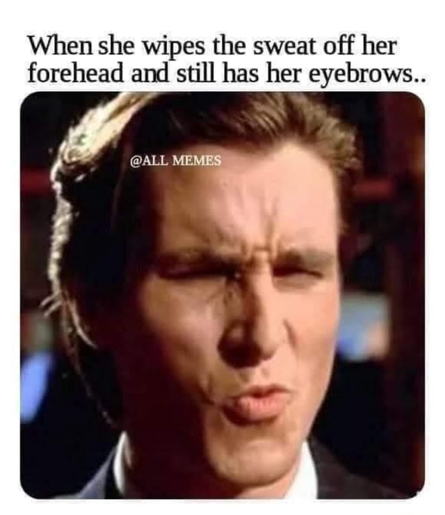 When she wipes the sweat off her forehead and still has her eyebrows ...