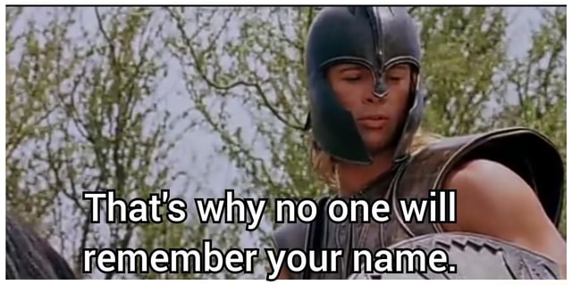 That's why no one will remember your name. - iFunny