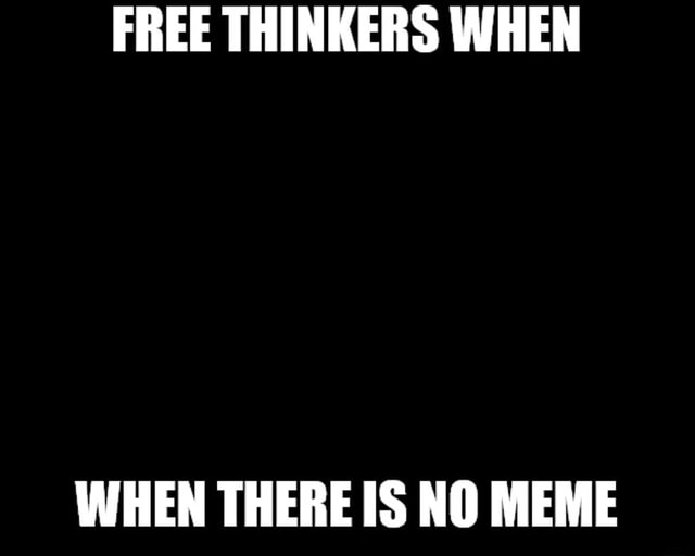 FREE THINKERS WHEN WHEN THERE IS NO MEME - iFunny