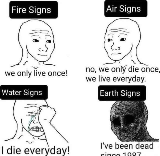 No, we only die once, we live everyday. Earth Signs I've been dead I ...