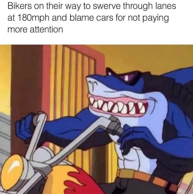 Bikers on their way to swerve through lanes at 180mph and blame cars ...