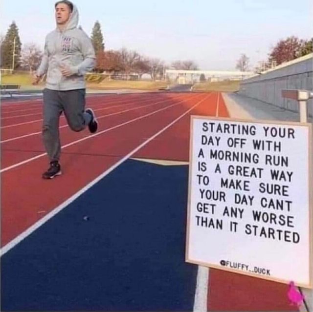 STARTING YOUR DAY OFF WITH A MORNING RUN IS A GREAT way MAKE SURE Y WORSE STA I - iFunny