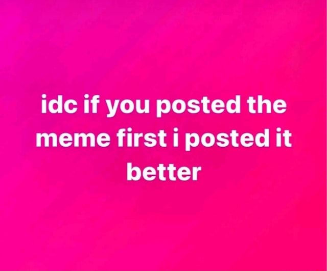 Idc if you posted the meme first i posted it better - iFunny