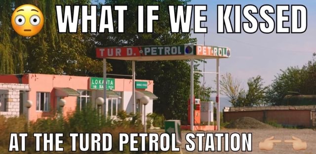 WHAT IF WE KISSED AT THE TURD PETROL STATION - iFunny