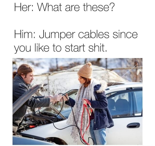 Her: What are these? Him: Jumper cables since you like to start shit ...