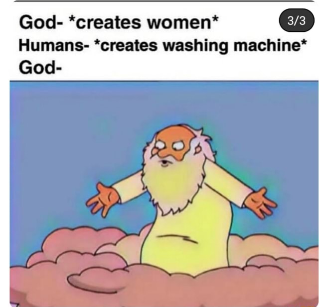 God- *creates women* Humans- *creates washing machine* God- - iFunny