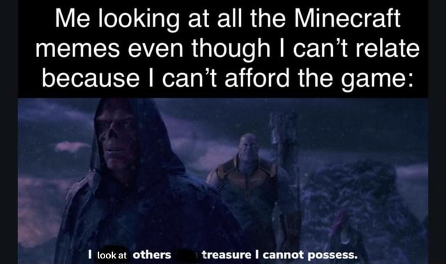 Me looking at all the Minecraft memes even though I can't relate ...