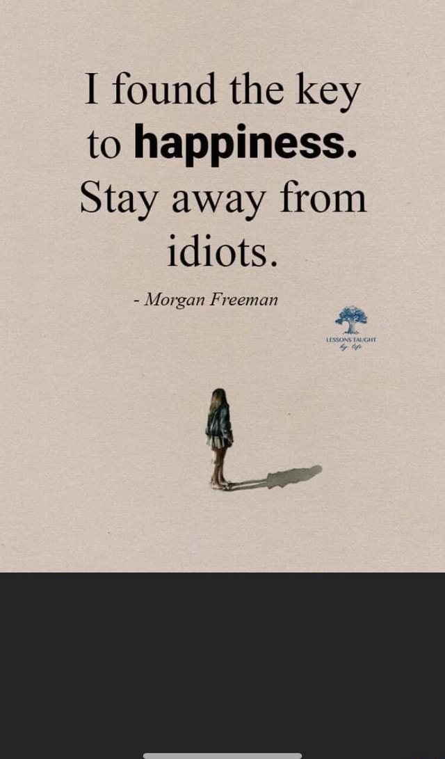 I found the key to happiness. Stay away from idiots. - Morgan Freeman ...