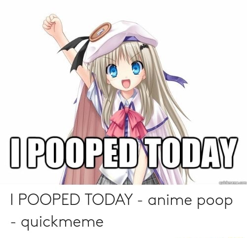 I POOPED TODAY - anime poop - quickmeme - iFunny