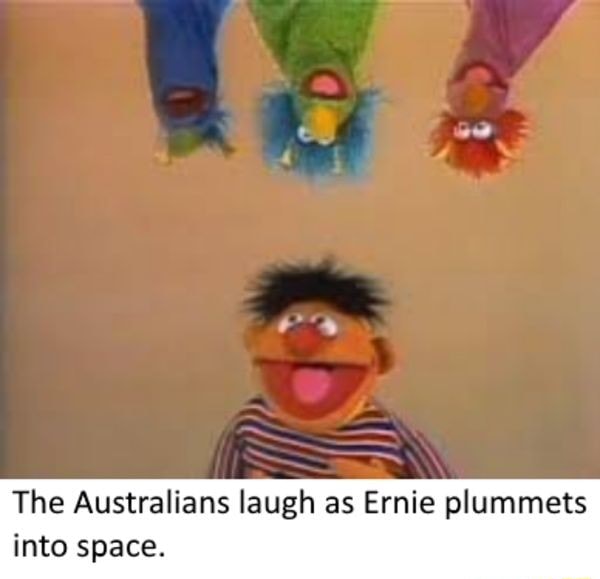 The Australians laugh as Ernie plummets into space. - iFunny