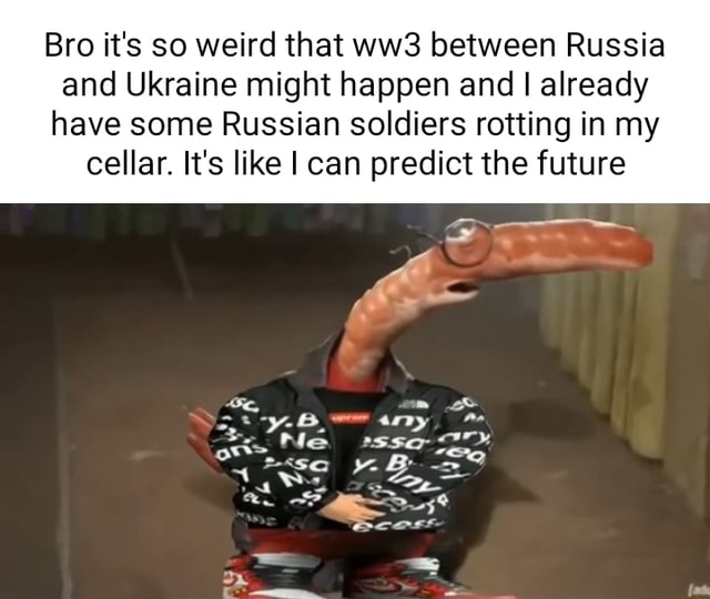 Bro it's so weird that between Russia and Ukraine might happen and I ...