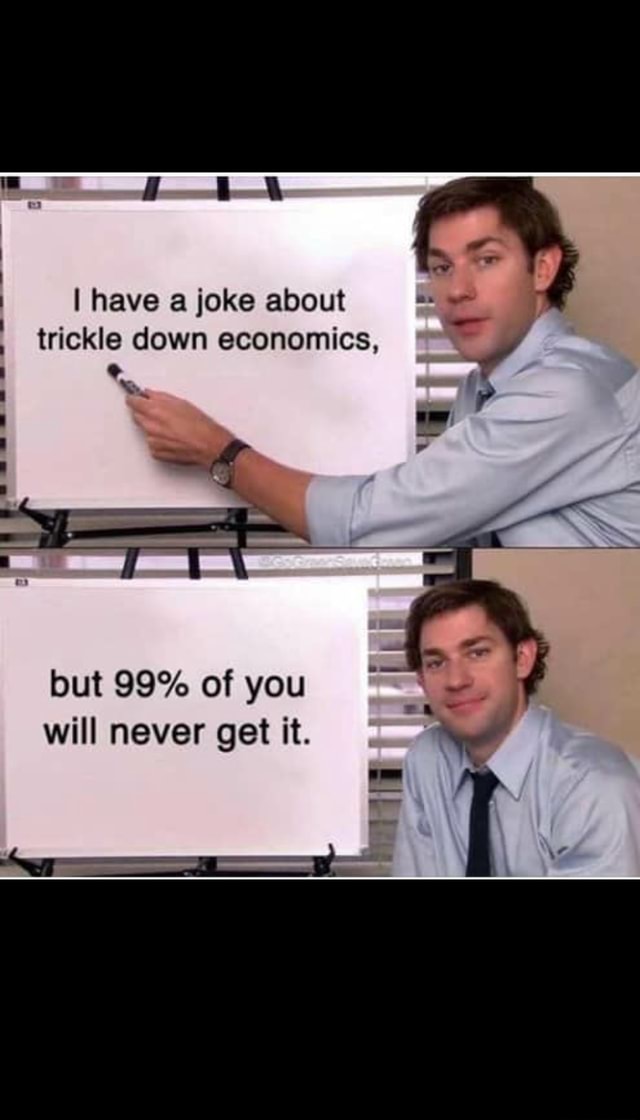 I have a joke about trickle down economics, we but 99% of you will ...