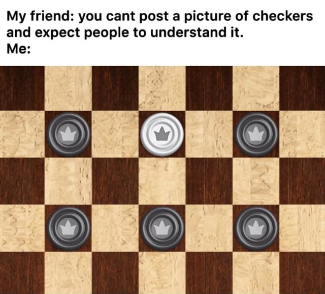 My friend: you cant post a picture of checkers and expect people to ...