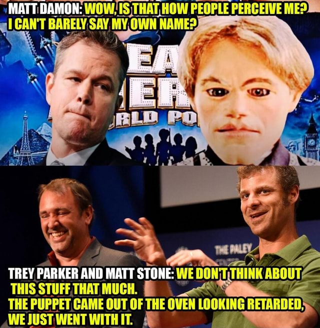 MATT DAMON: WO HOW PEOPLE PERCEIVE MED TREY PARKER AND MATT STONE: WE ...