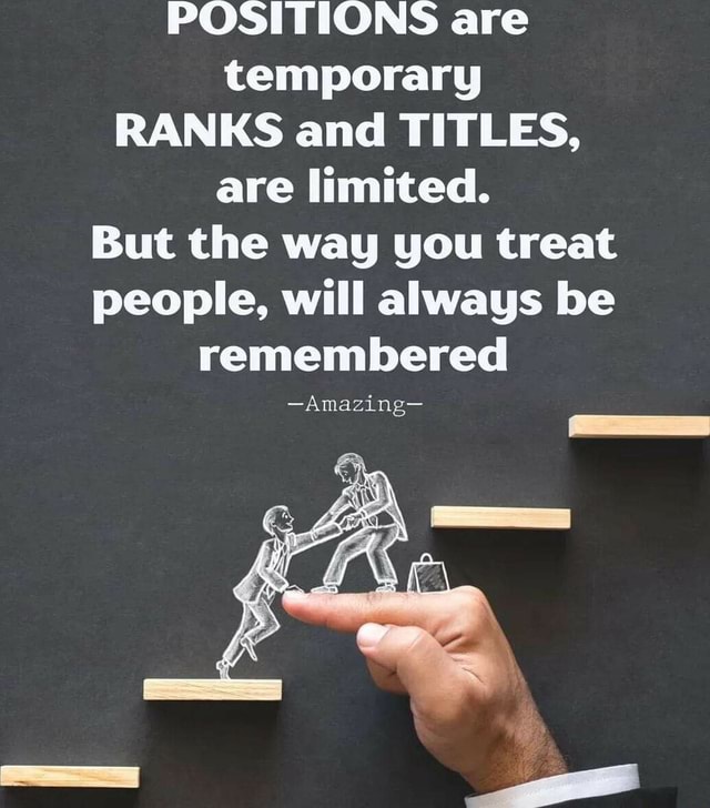 POSITIONS are temporary RANKS and TITLES, are limited. But the way you ...