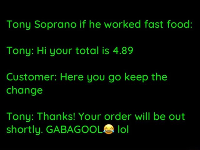 Tony Soprano if he worked fast food: Tony: Hi your total is 4.89 ...
