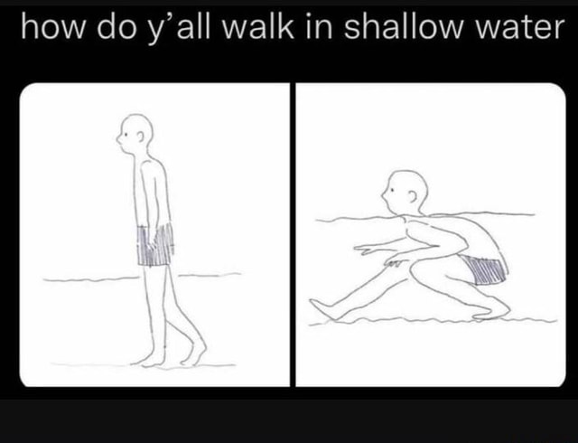 How do y'all walk in shallow water - iFunny
