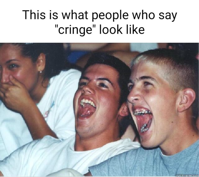 This is what people who say "cringe" look like - iFunny