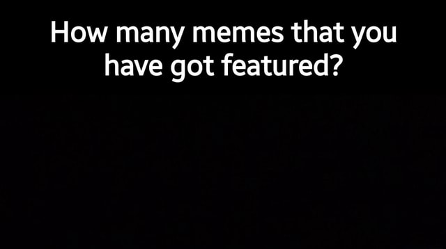 How many memes that you have got featured? - iFunny
