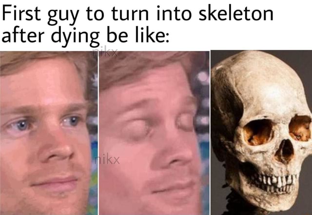 First guy to turn into skeleton after dying be like: - iFunny