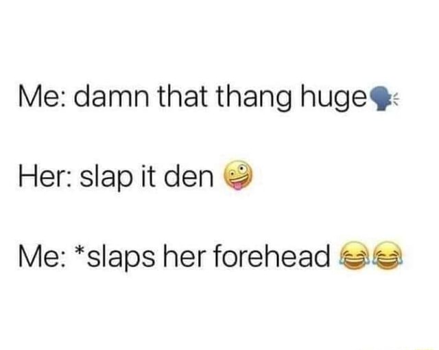 Me: damn that thang huge Her: slap it den Me: *slaps her forehead - iFunny