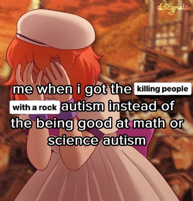 Me when got the gautism instead of the being good at math or science ...