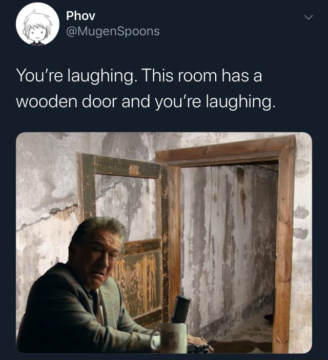 You're laughing. This room has a wooden door and you're laughing. - iFunny