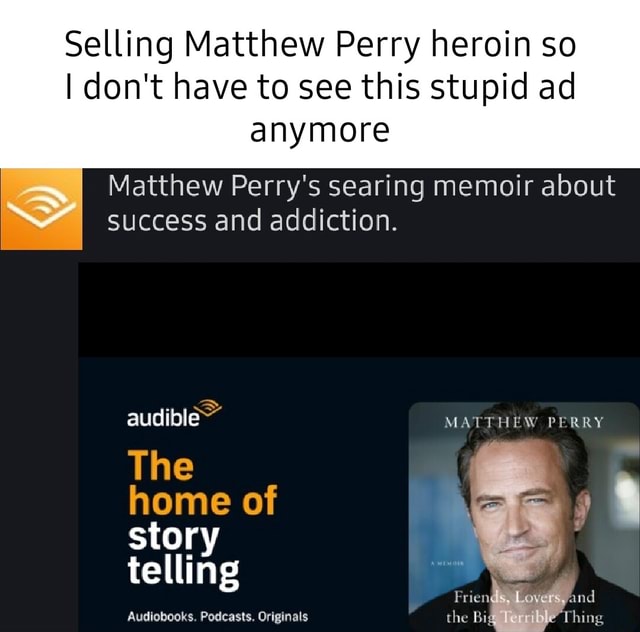 Selling Matthew Perry heroin so I don't have to see this stupid ad ...