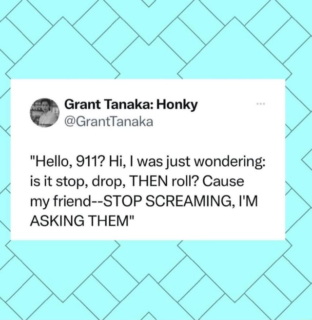 Grant Tanaka: Honky @GrantTanaka "Hello, 911? Hi, I was just wondering: is it stop, drop, THEN ...