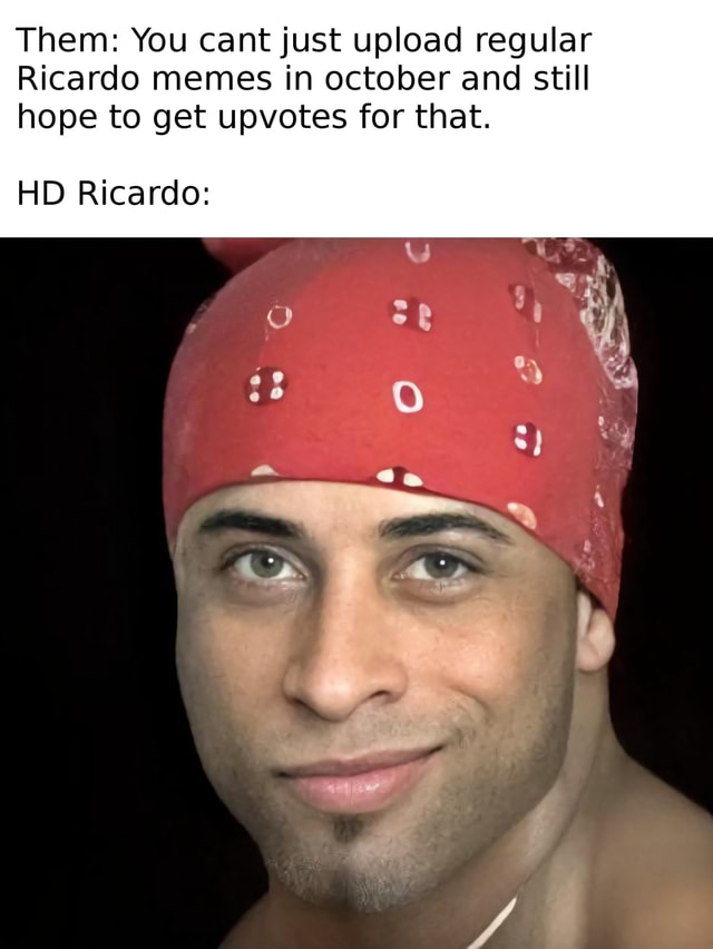 Them: You cantjust upload regular Ricardo memes in october and still ...