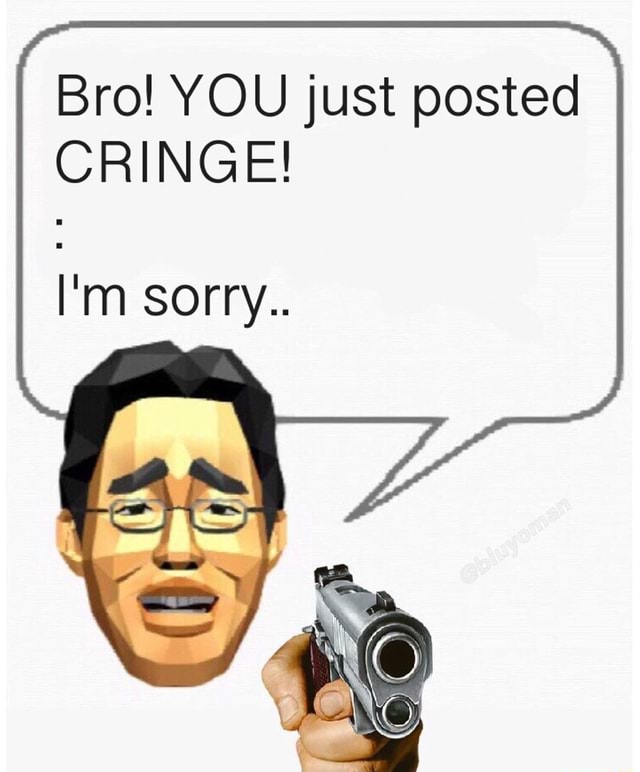 Bro! YOU just posted CRINGE! I'm sorry.. - iFunny