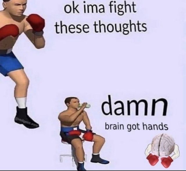 Damn brain got hands we ok ima fight these thoughts - iFunny