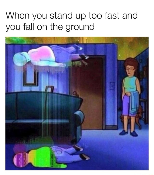 When you stand up too fast and you fall on the ground - iFunny :)