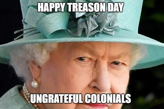 HAPPY TREASON DAY UNGRATEFUL COLONIALS - iFunny
