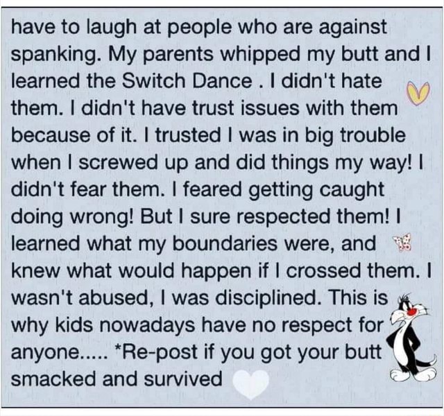 I have to laugh at people who are against spanking. My parents whipped ...