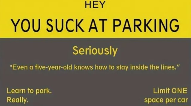 HEY YOU SUCK AT PARKING Seriously "Even a five-year-old knows how to ...
