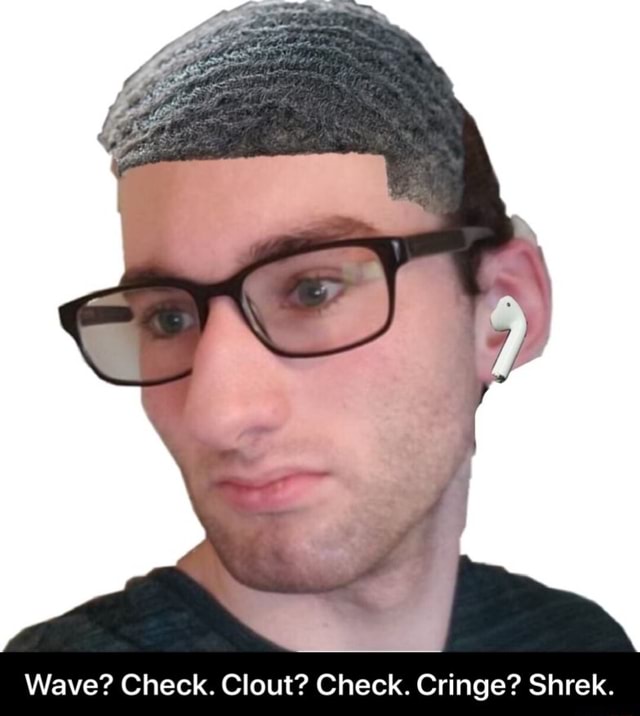 Wave? Check. Clout? Check. Cringe? Shrek. - Wave? Check. Clout? Check ...