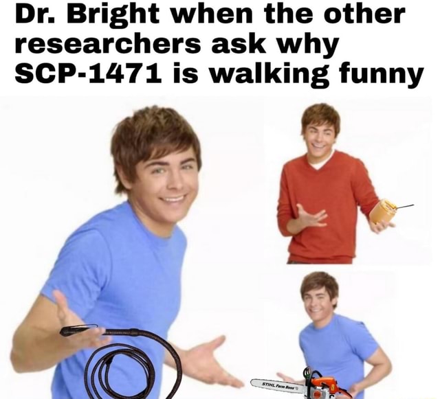 Dr. Bright when the other researchers ask why SCP-1471 is walking funny ...